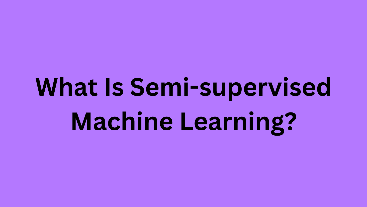 What Is Semi-supervised Machine Learning?