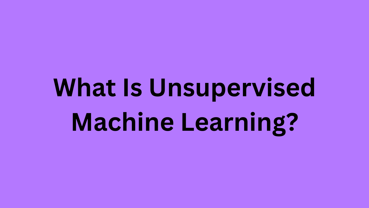 What Is Unsupervised Machine Learning